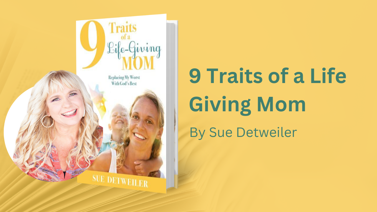 9 Traits of A Life Giving Mom | Sue Detweiler Ministries